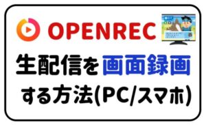 簡単！OPENRECの生配信を画面録画する方法（PC・スマホ） | ライブ配信ナビ