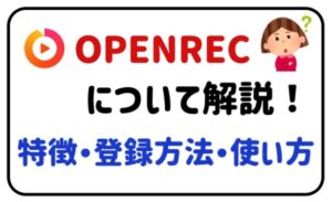 OPENREC(オープンレック)について解説！特徴・登録方法・使い方 | ライブ配信ナビ